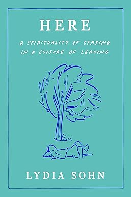 Here: A Spirituality of Staying in a Culture of Leaving: Sohn, Lydia ...