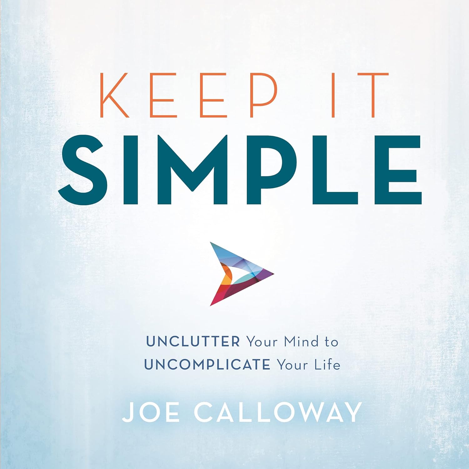 Keep It Simple: Unclutter Your Mind to Uncomplicate Your Life: Calloway ...
