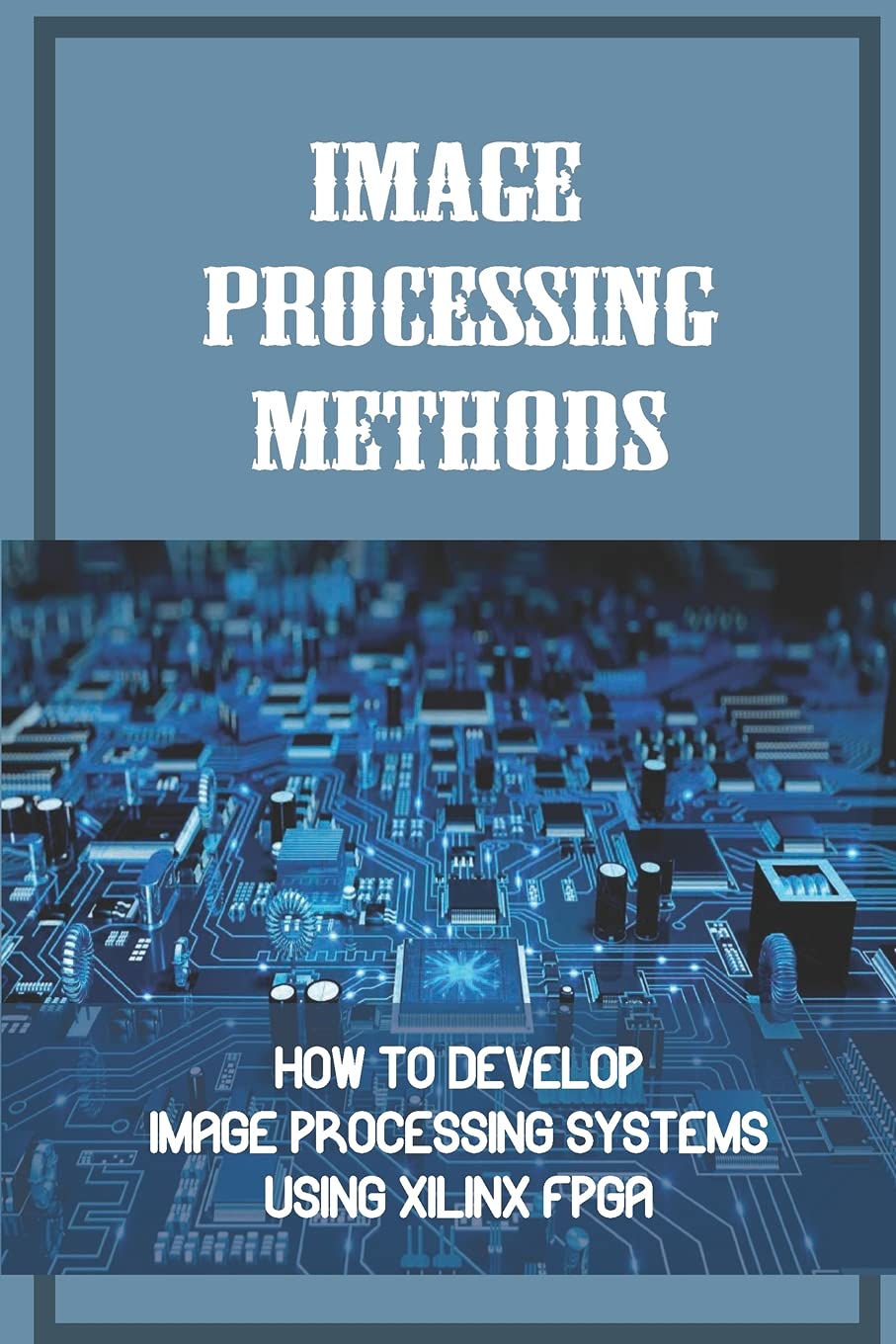 Buy Image Processing Methods How To Develop Image Processing Systems Using Xilinx Fpga Using A