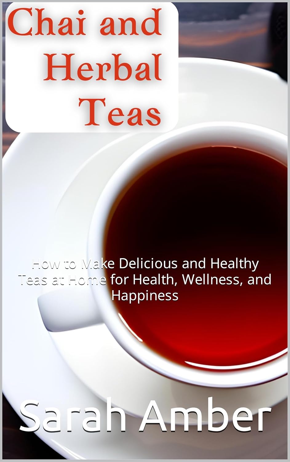 Chai and Herbal teas: How to Make Delicious and Healthy Teas at Home ...