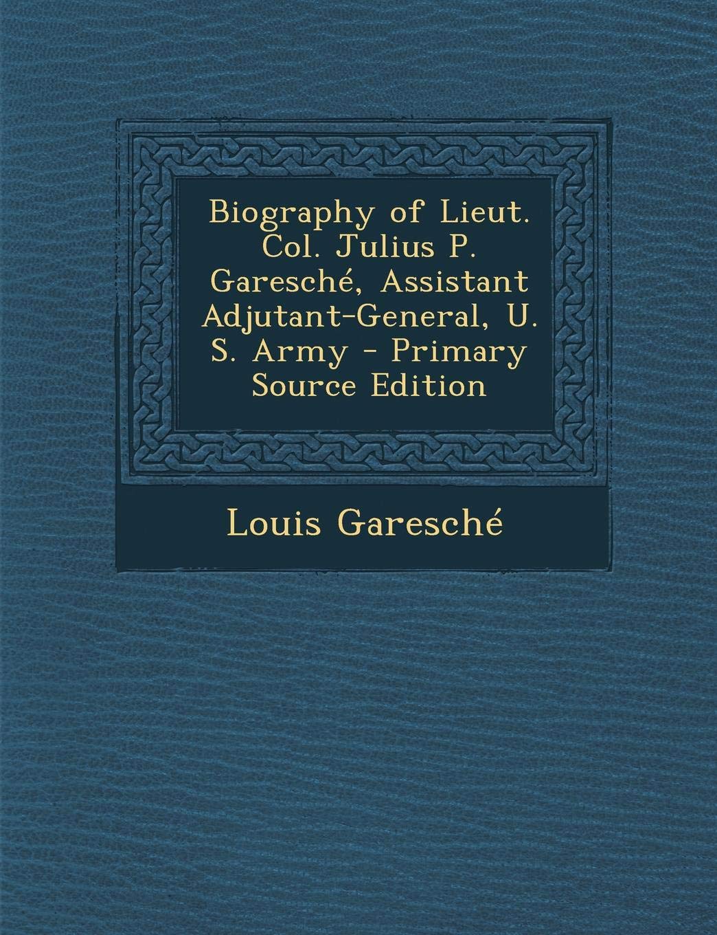 Biography of Lieut. Col. Julius P. Garesche, Assistant Adjutant-General ...