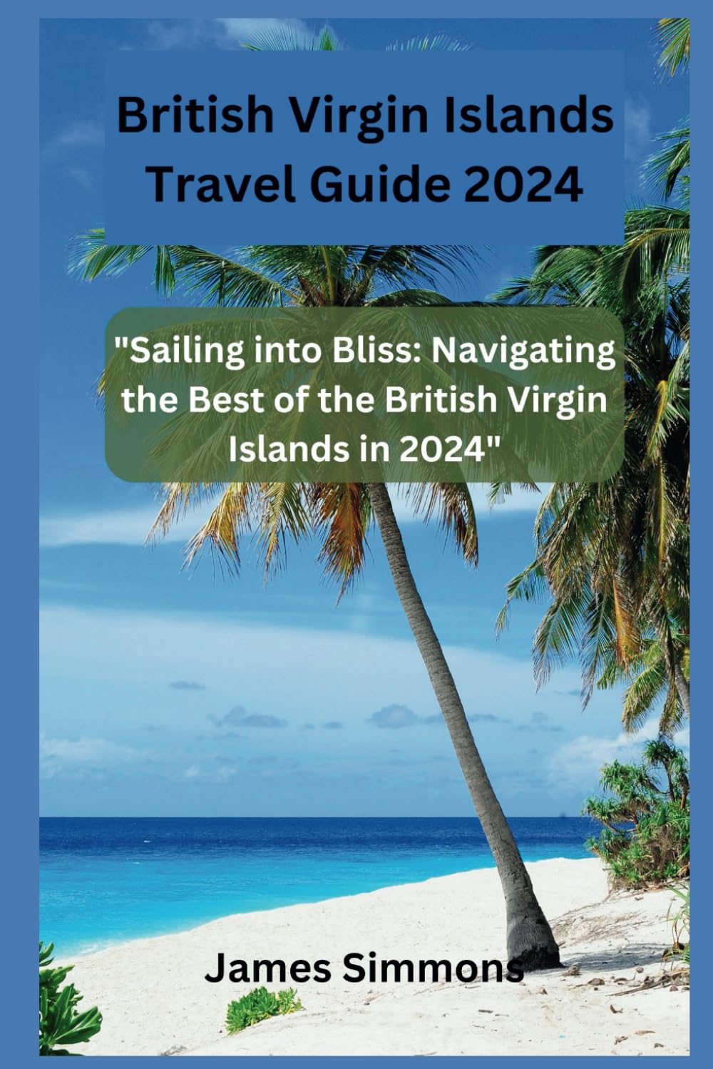 British Virgin Islands Travel Guide 2024: "Sailing into Bliss: Navigating the Best of the ...
