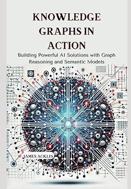 Knowledge Graphs in Action: Building Powerful AI Solutions with Graph Reasoning and Semantic ...