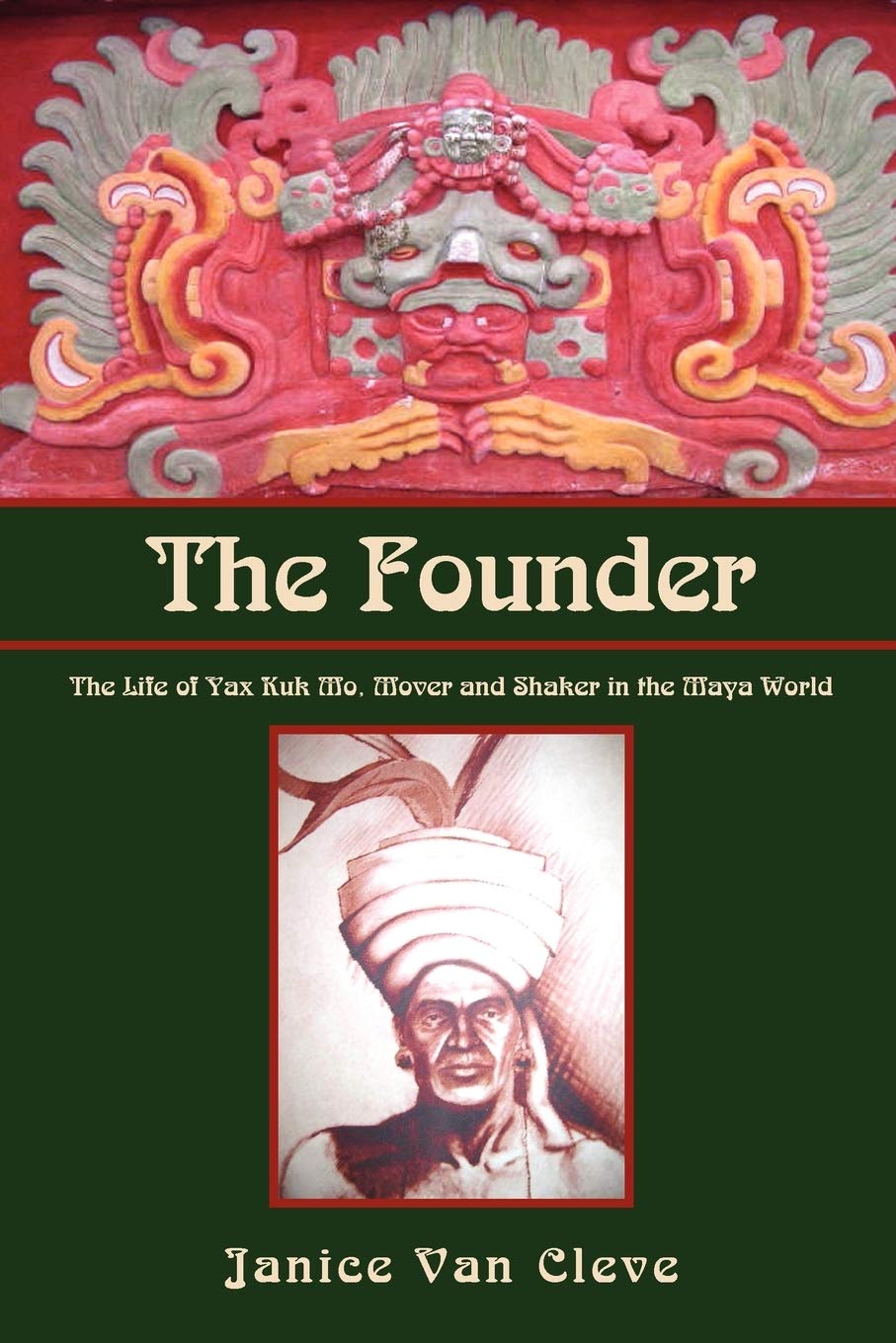 The Founder: The Life of Yax Kuk Mo, Mover and Shaker in the Maya World ...