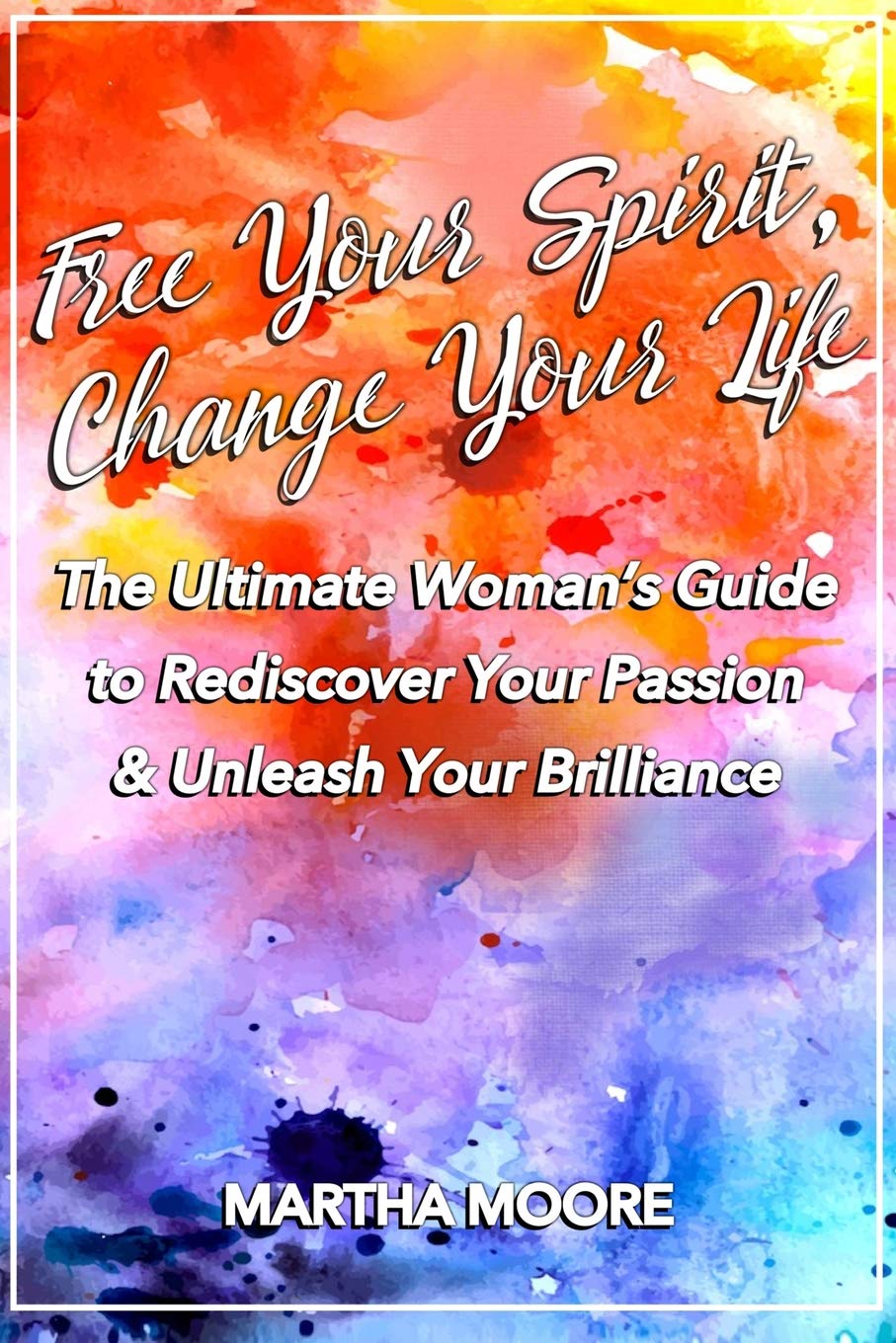 Free Your Spirit, Change Your Life: The Ultimate Woman’s Guide to ...
