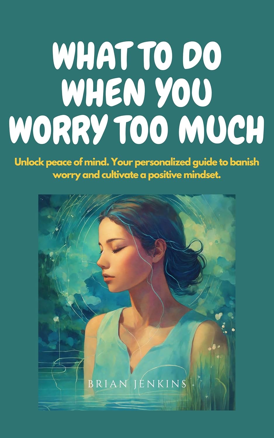 What to do when you worry too much: Unlock peace of mind. Your ...