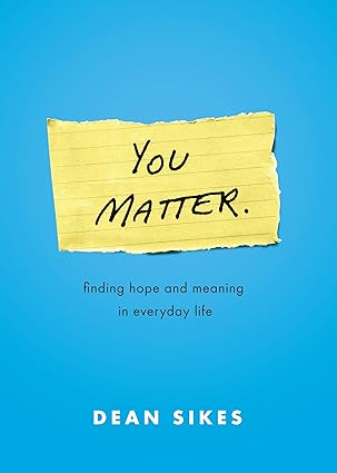 You Matter.: Finding Hope and Meaning in Everyday Life: Dean Sikes: 9781964508429: Amazon.com: Books