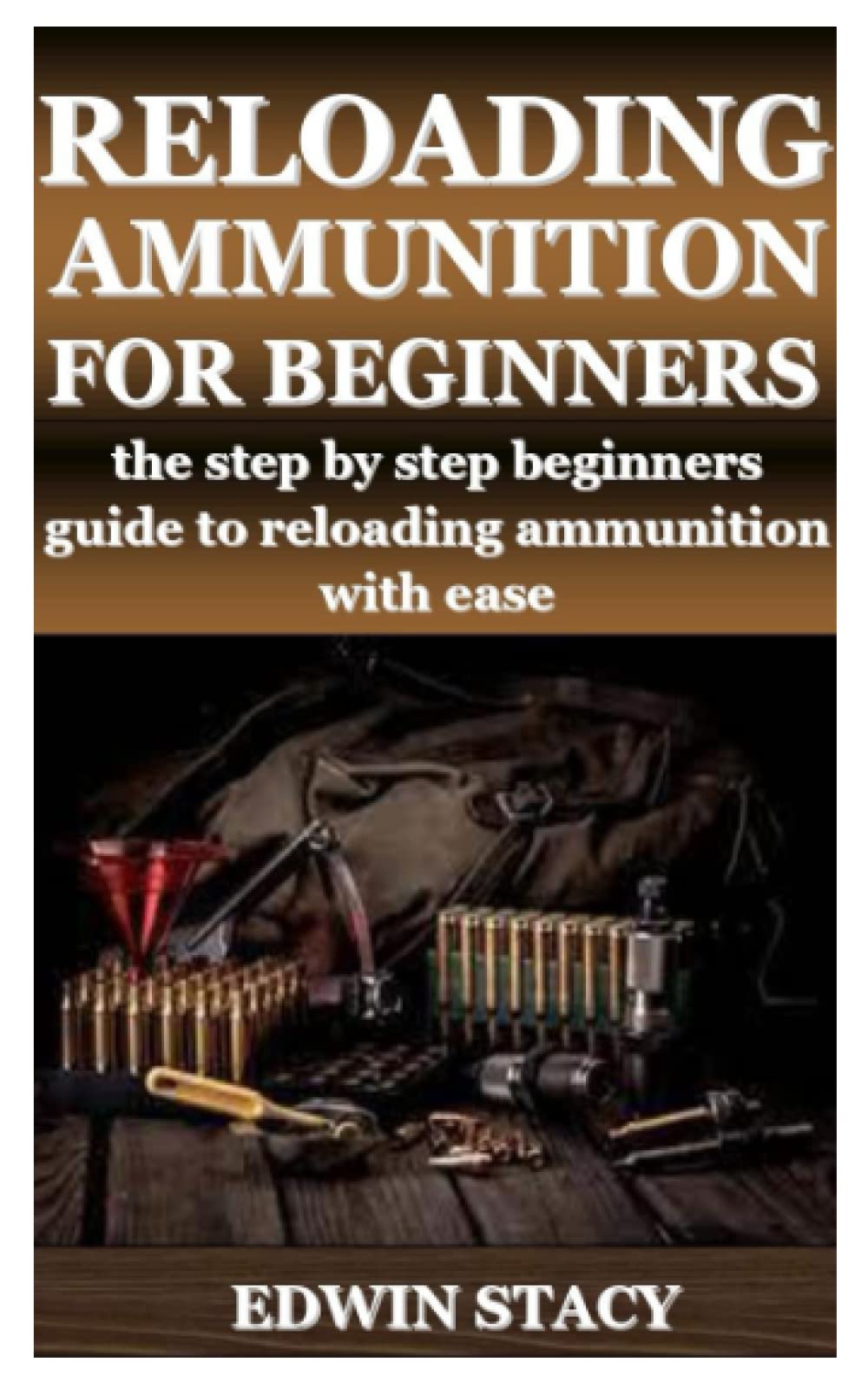 RELOADING AMMUNITION FOR BEGINNERS: the step by step beginners guide to ...