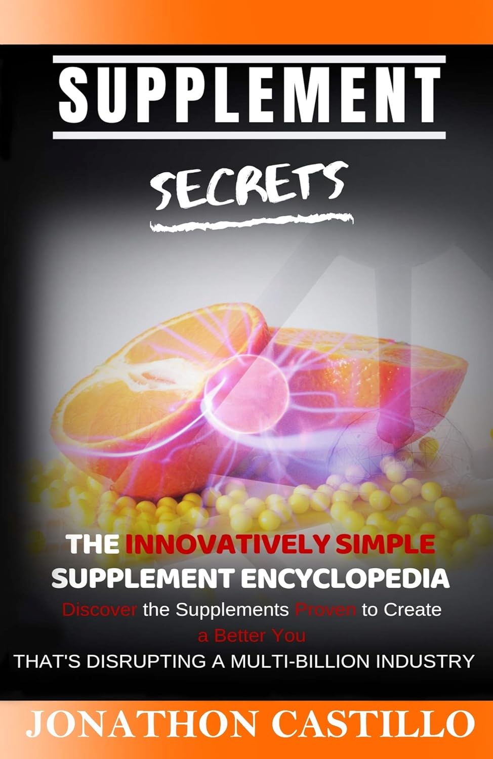 Supplement Secrets: The Innovatively Simple Supplement Encyclopedia ...