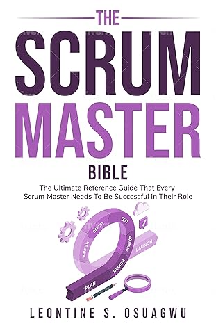 The Scrum Master Bible: The Ultimate Reference Guide That Every Scrum Master Needs To Be ...