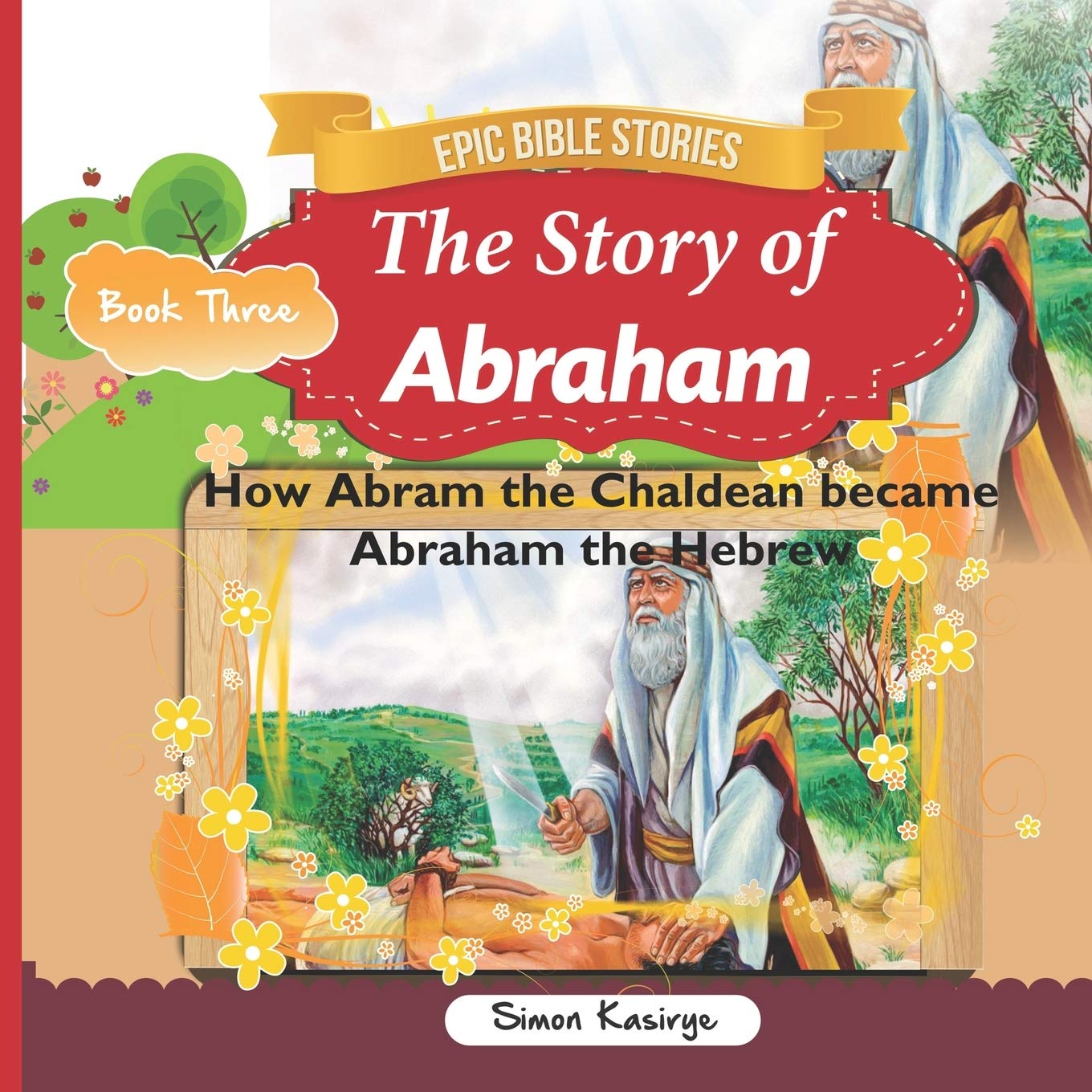EPIC BIBLE STORIES: THE STORY OF ABRAHAM: How Abram the Chaldean became Abraham the Hebrew ...