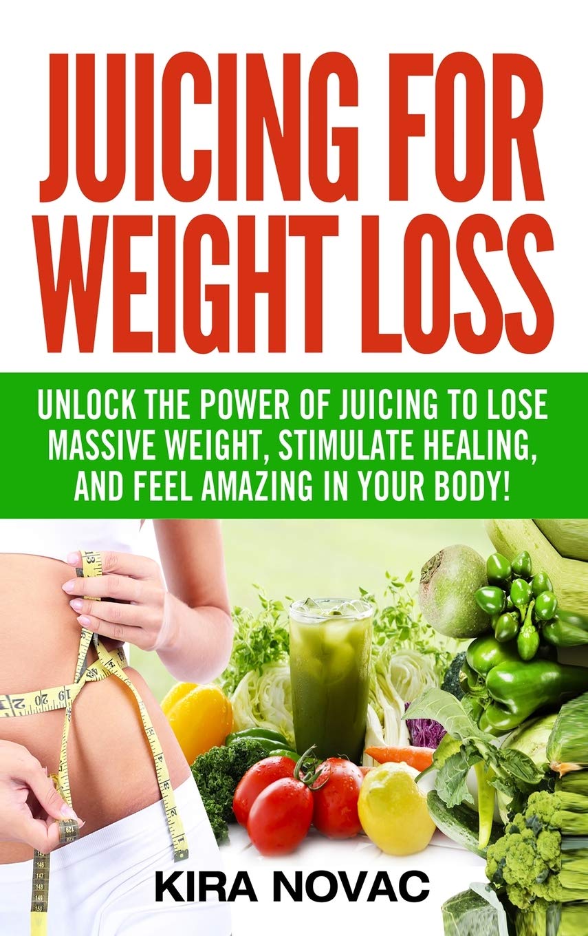 Juicing for Weight Loss: Unlock the Power of Juicing to Lose Massive ...