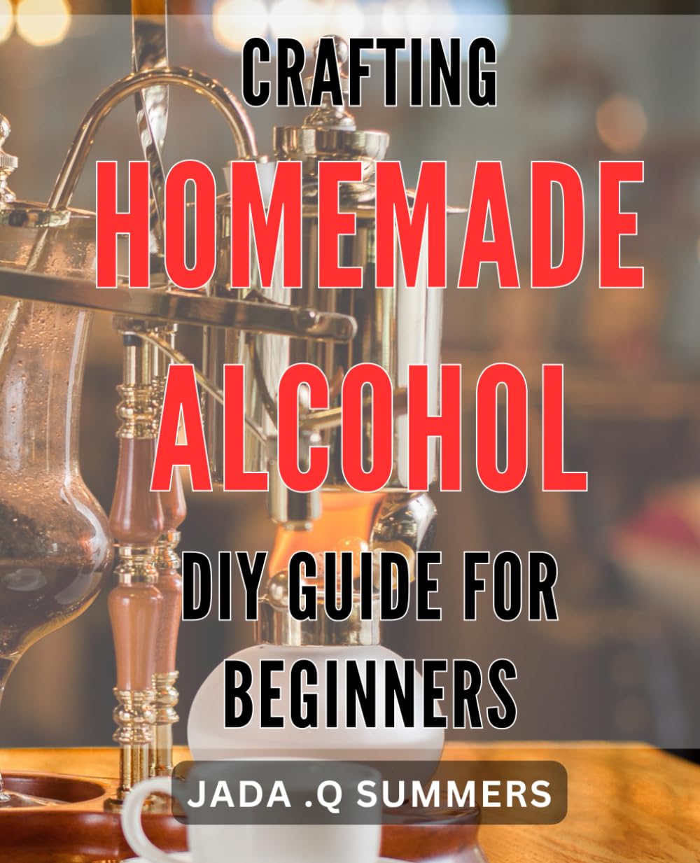 Crafting Homemade Alcohol: DIY Guide for Beginners: Master the Art of ...