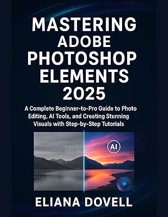 Mastering Adobe Photoshop Elements 2025: A Complete Beginner-to-Pro Guide to Photo Editing, AI ...