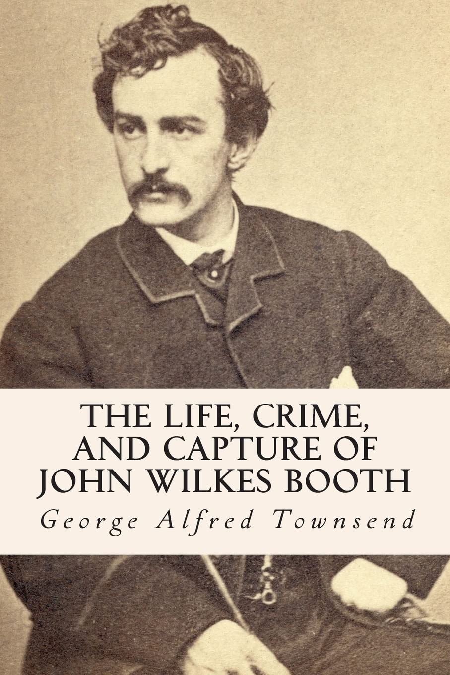 The Life, Crime, and Capture of John Wilkes Booth: Alfred Townsend ...