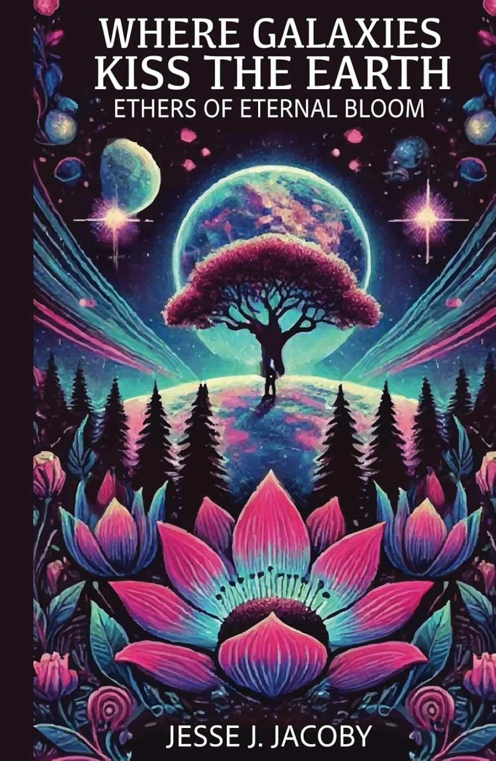 Where Galaxies Kiss the Earth: Ethers of Eternal Bloom: Jacoby, Jesse J ...