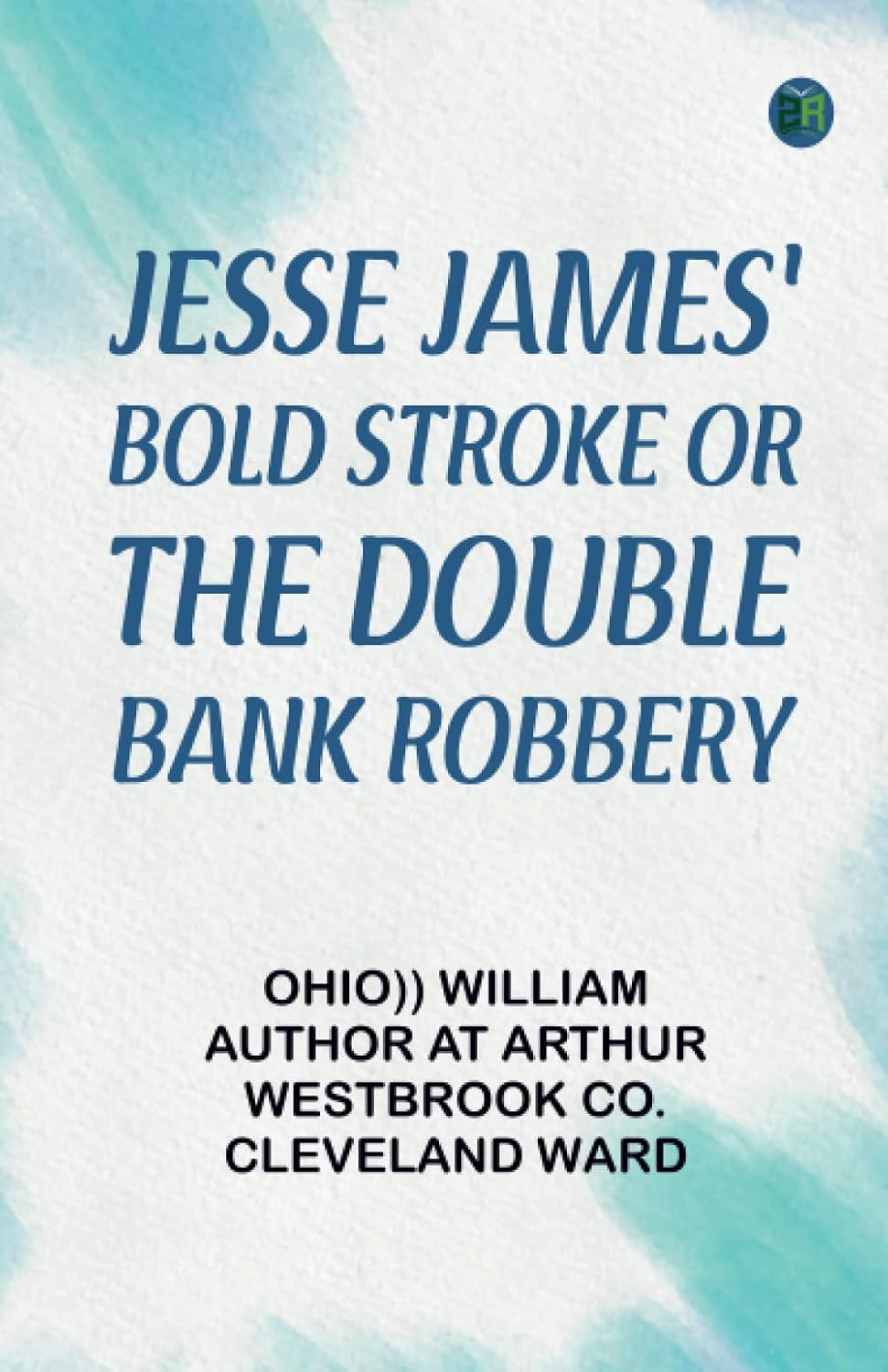 Jesse James' Bold Stroke; Or The Double Bank Robbery: Ohio)) William ...