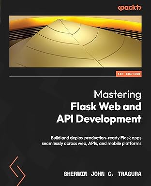 Mastering Flask Web and API Development: Build and deploy production-ready Flask apps seamlessly ...