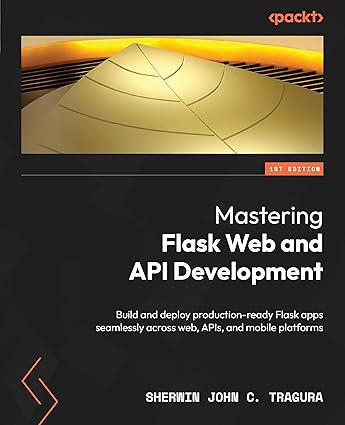 Mastering Flask Web and API Development: Build and deploy production-ready Flask apps seamlessly ...