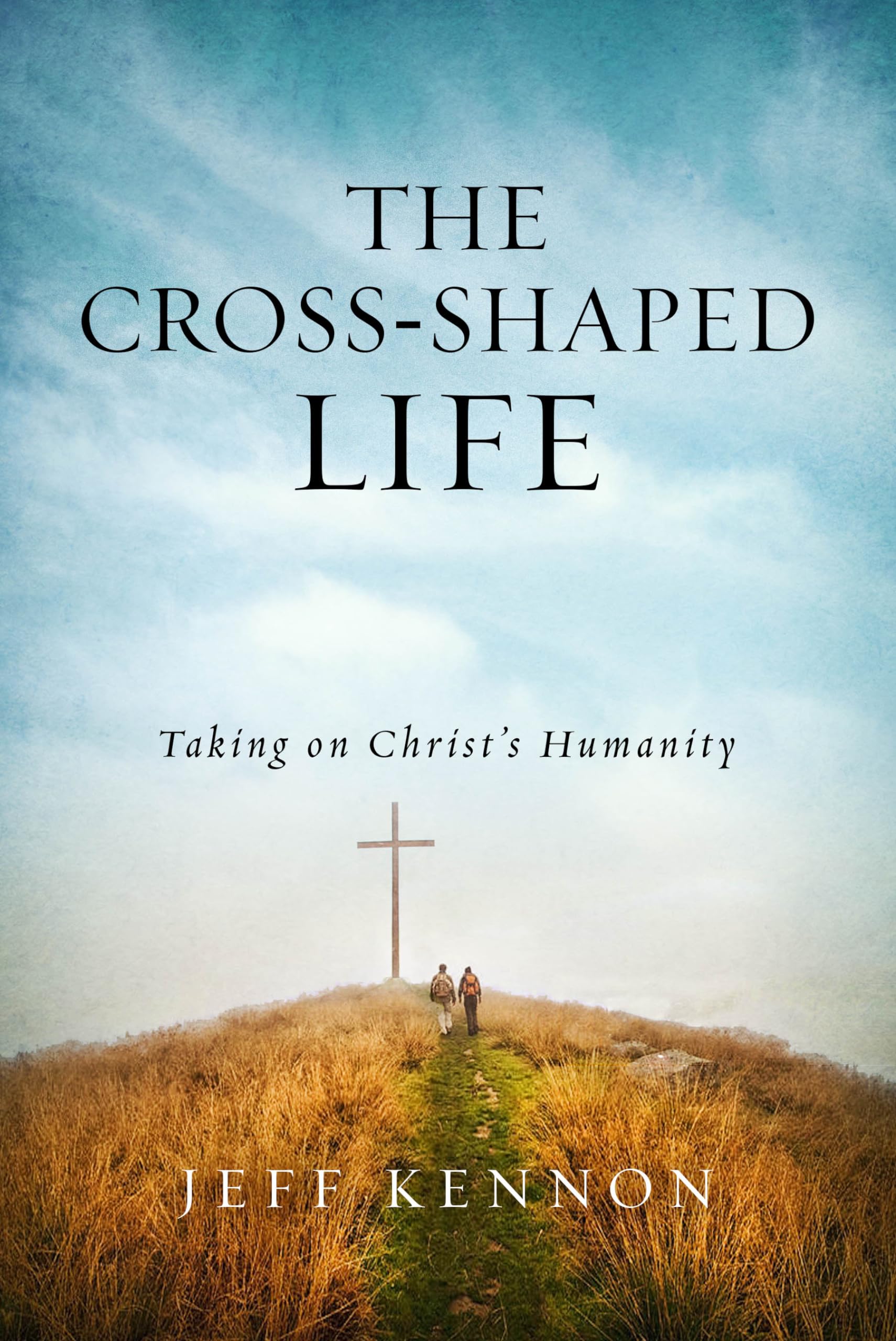 The Cross-Shaped Life: Taking on Christ's Humanity: Jeff Kennon ...