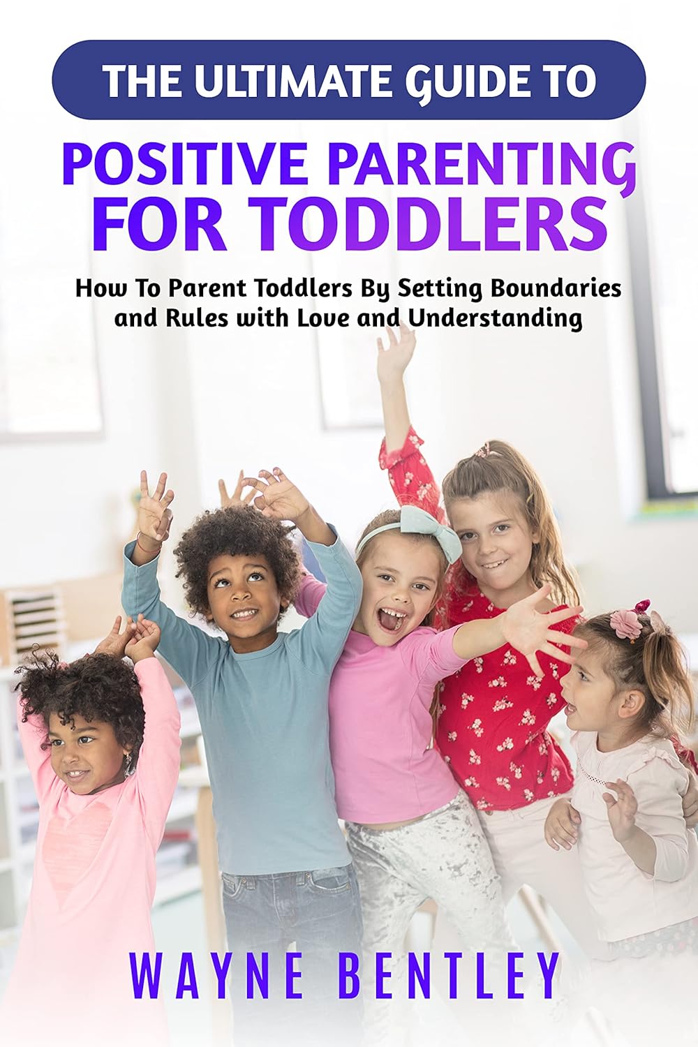 The Ultimate Guide to Positive Parenting for Toddlers: How To Parent ...