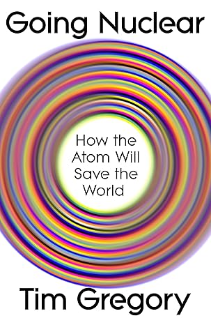 Going Nuclear: How the Atom Will Save the World and Build a Sustainable ...