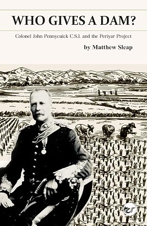 WHO GIVES A DAM?: COLONEL JOHN PENNYCUICK C.S.I. AND THE PERIYAR ...