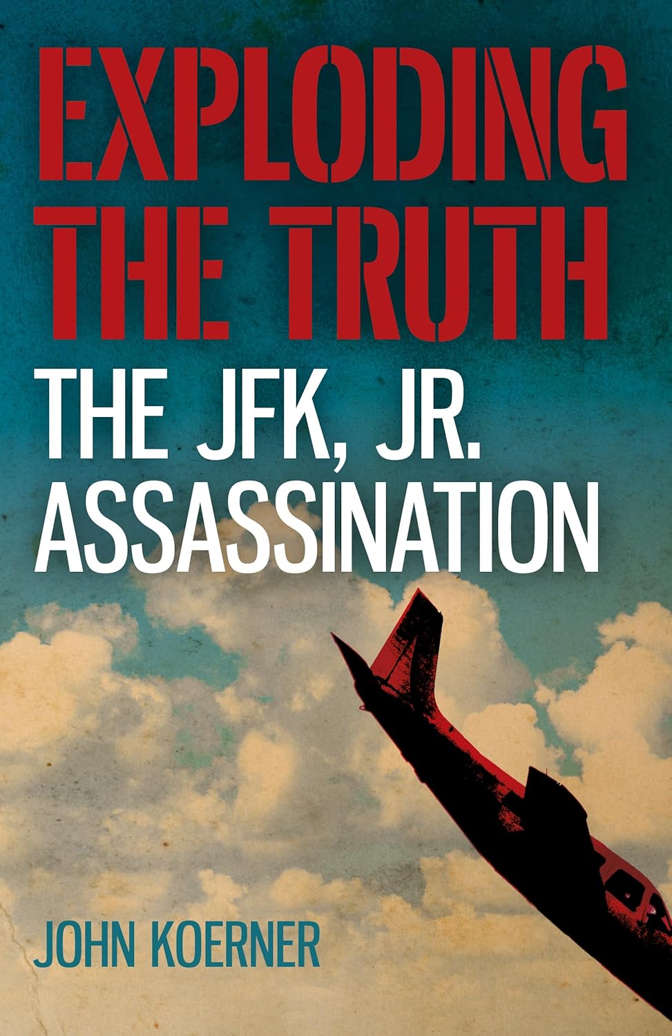 Exploding the Truth: The JFK, Jr. Assassination: Koerner, John ...