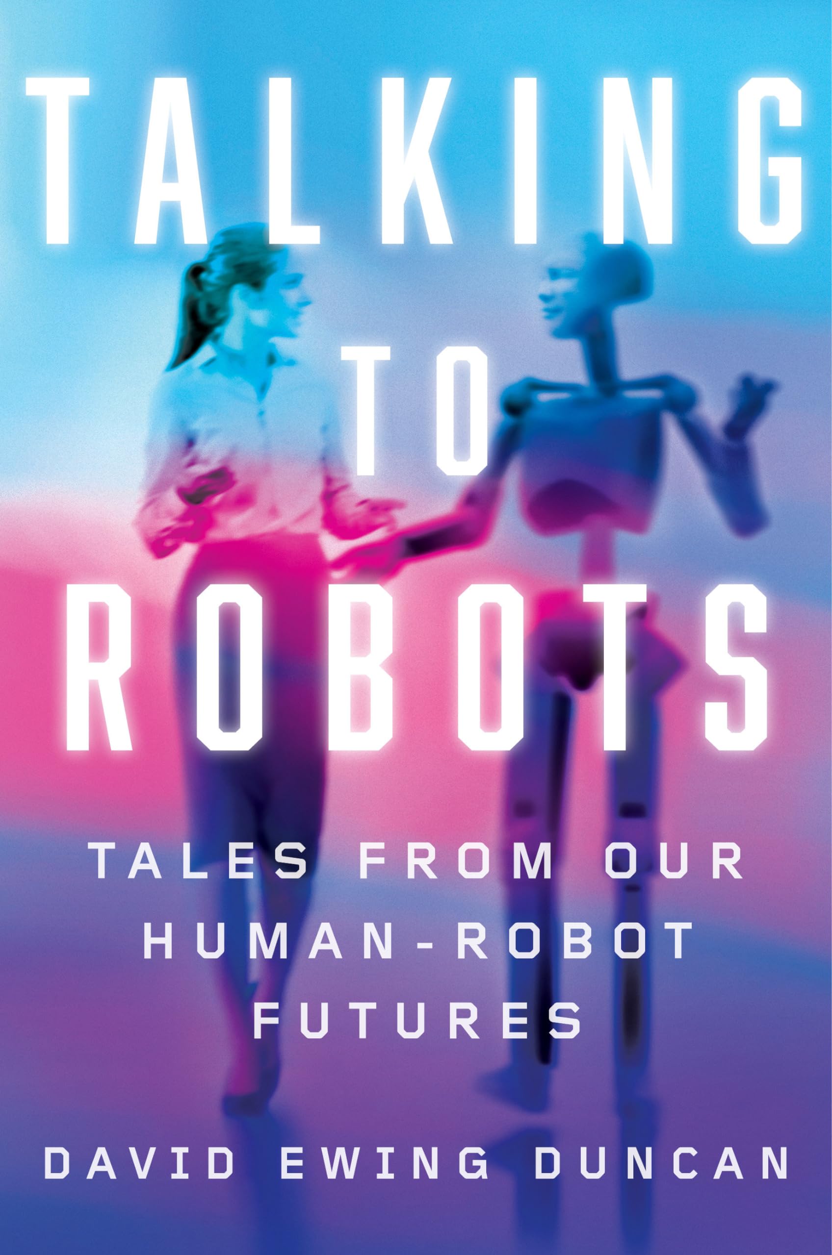 Talking to Robots: Tales from Our Human-Robot Futures: Duncan, David ...