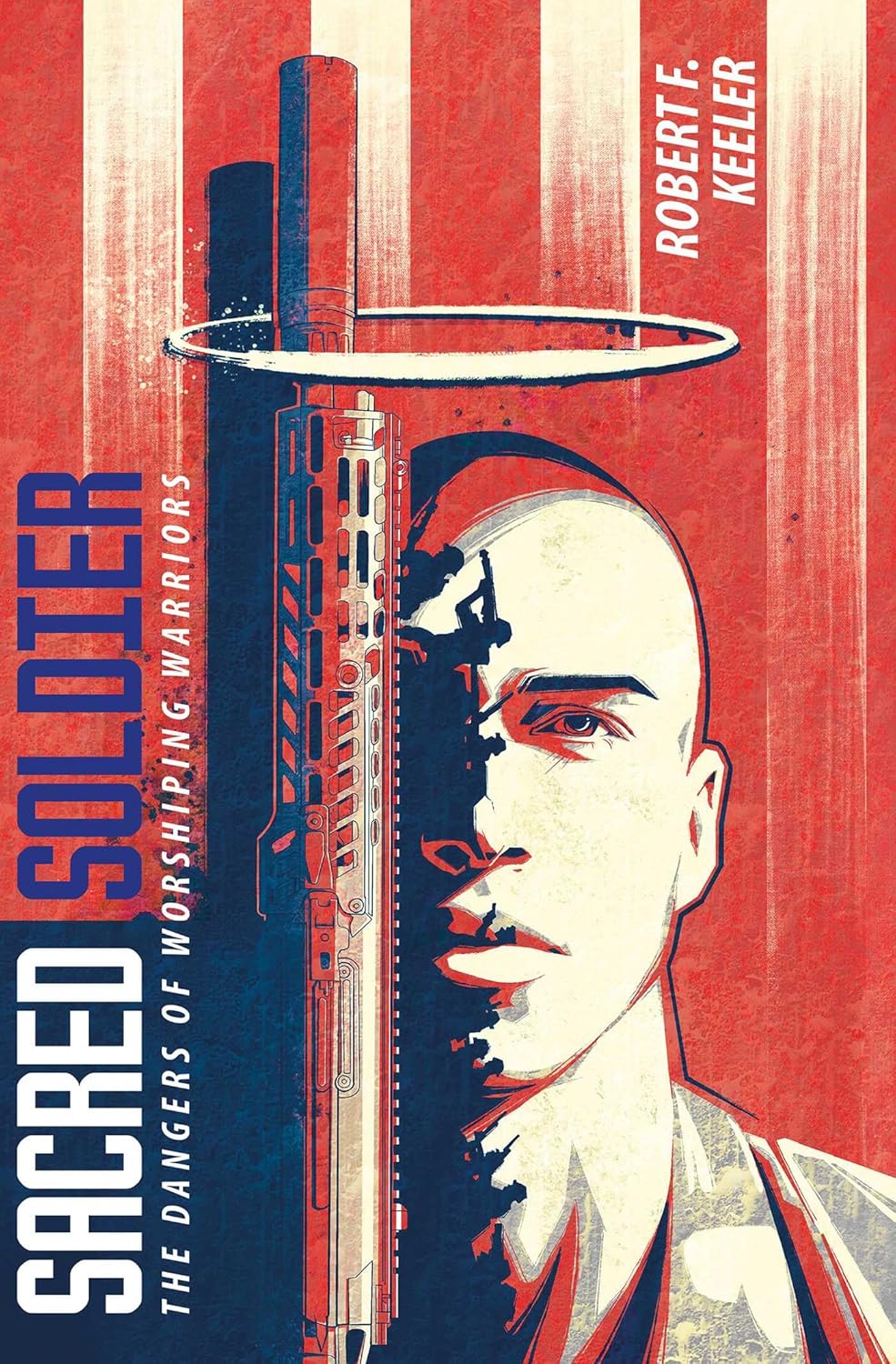 Sacred Soldier: The Dangers of Worshiping Warriors: Keeler, Robert F ...