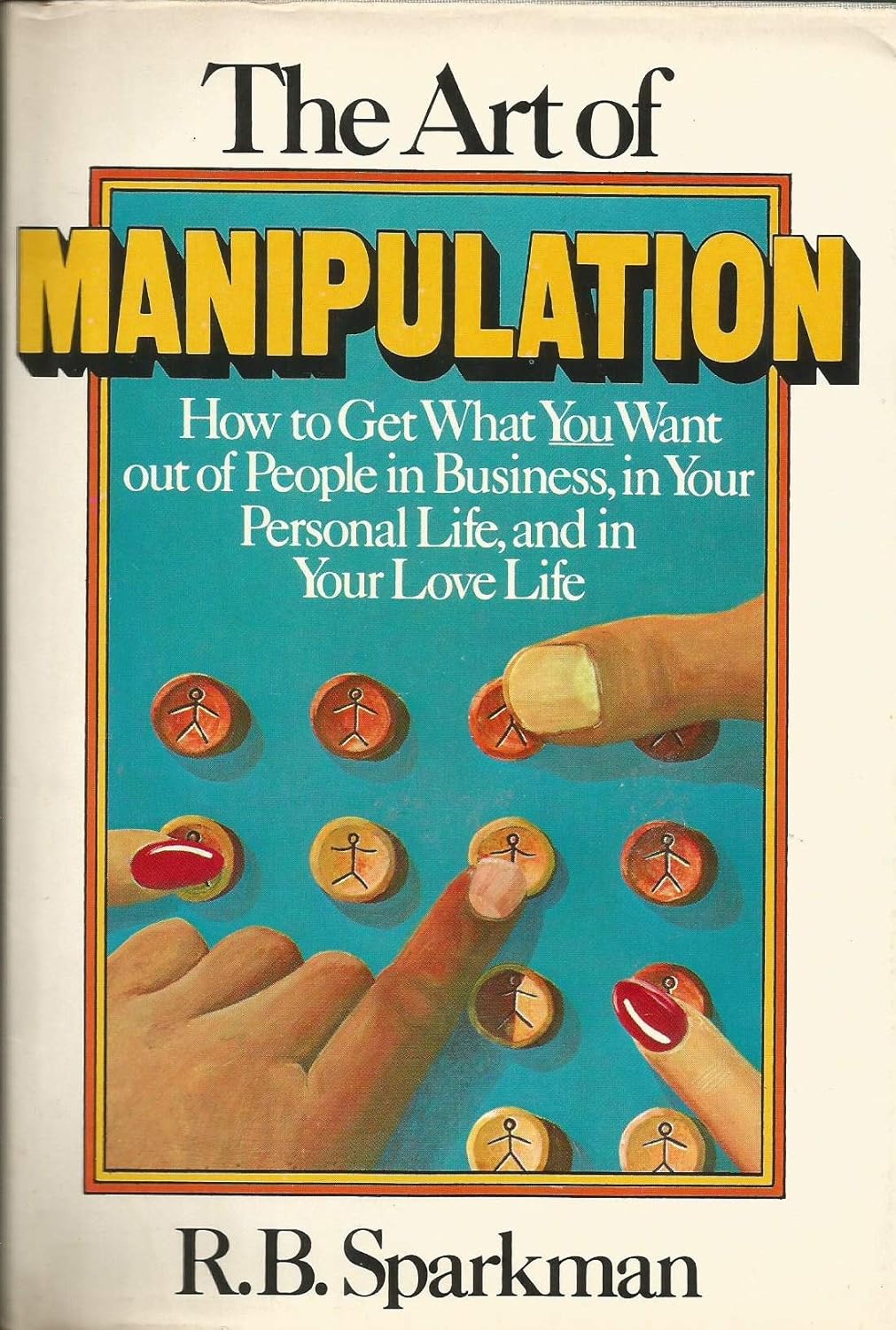 Art of Manipulation: How to Get What You Want Out of People in Business ...