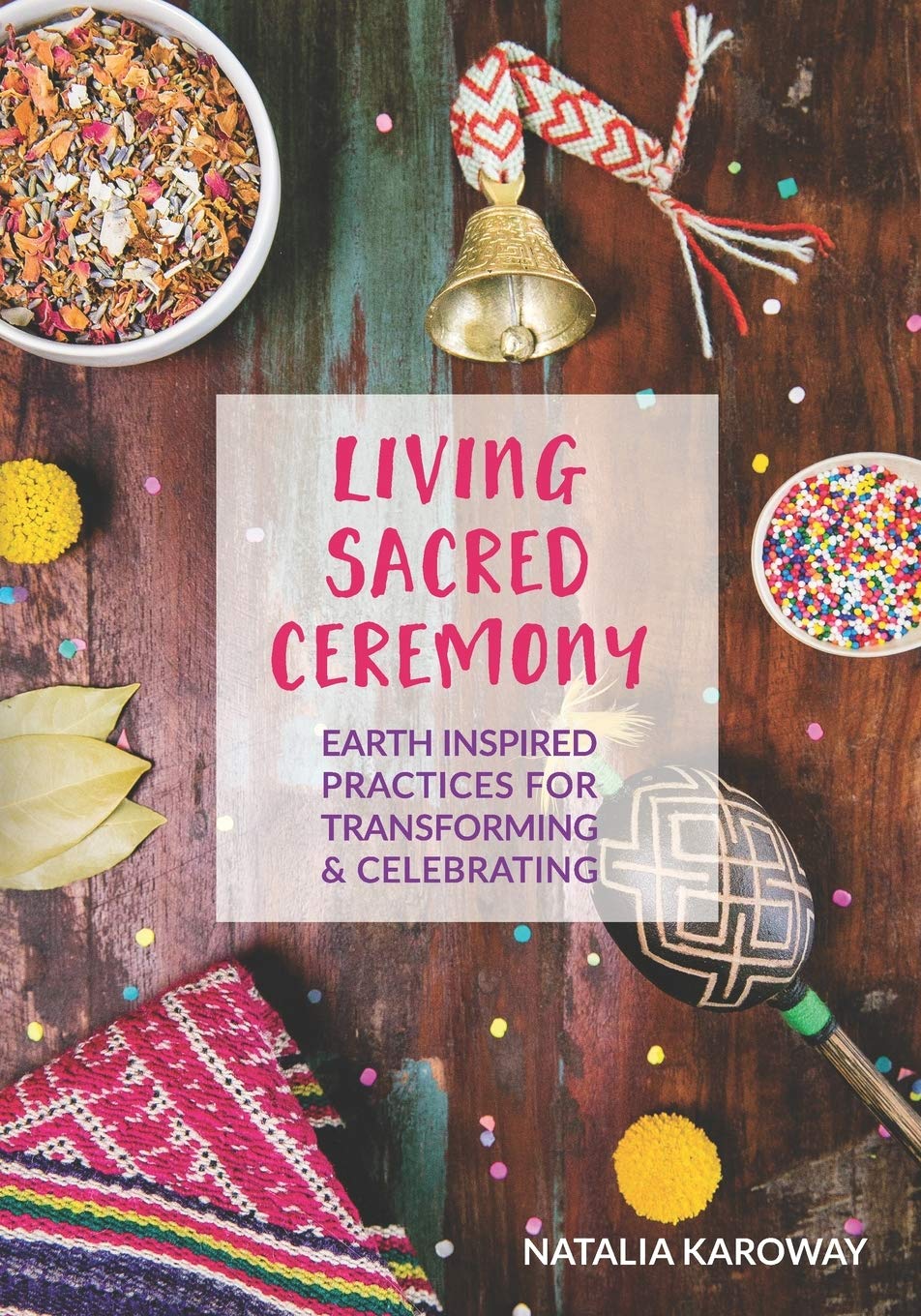 Living Sacred Ceremony: Earth Inspired Practices For Transforming ...