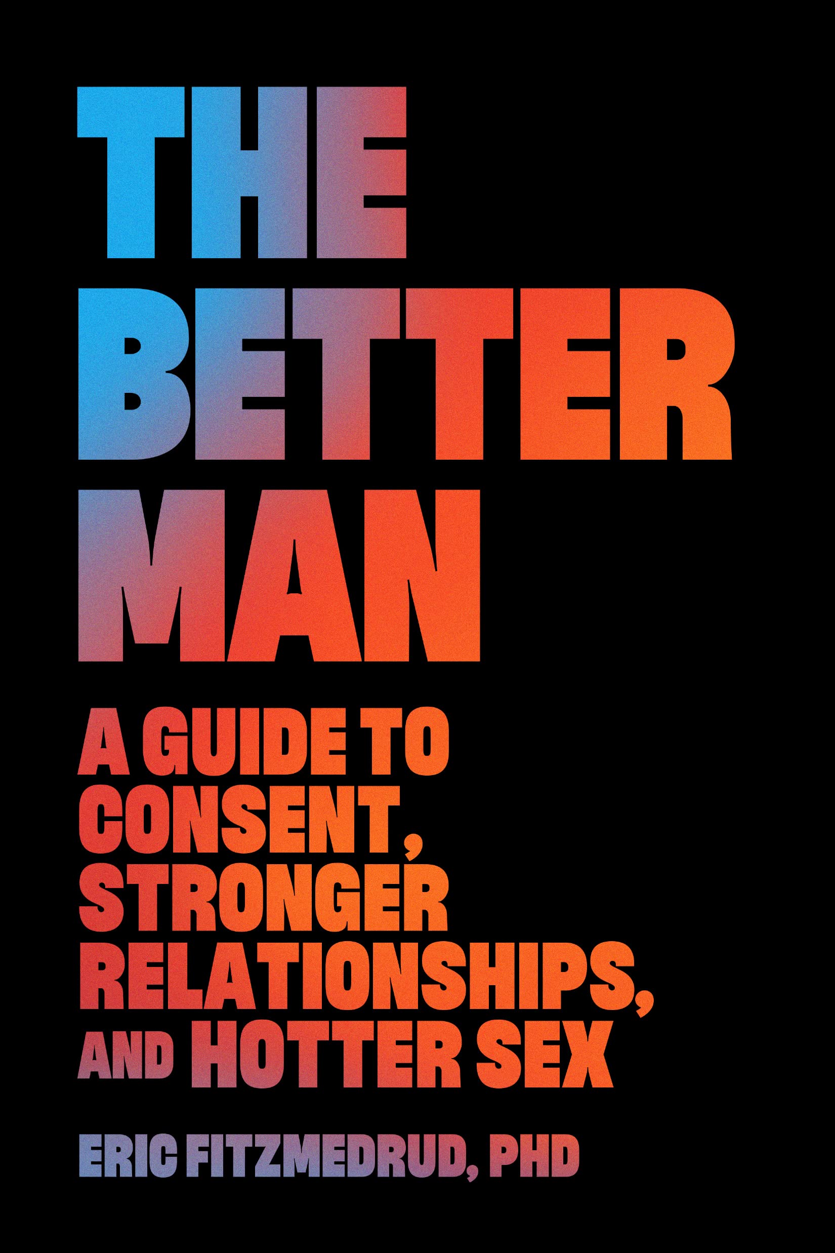 Amazon.com: The Better Man: A Guide to Consent, Stronger Relationships, and Hotter Sex ...
