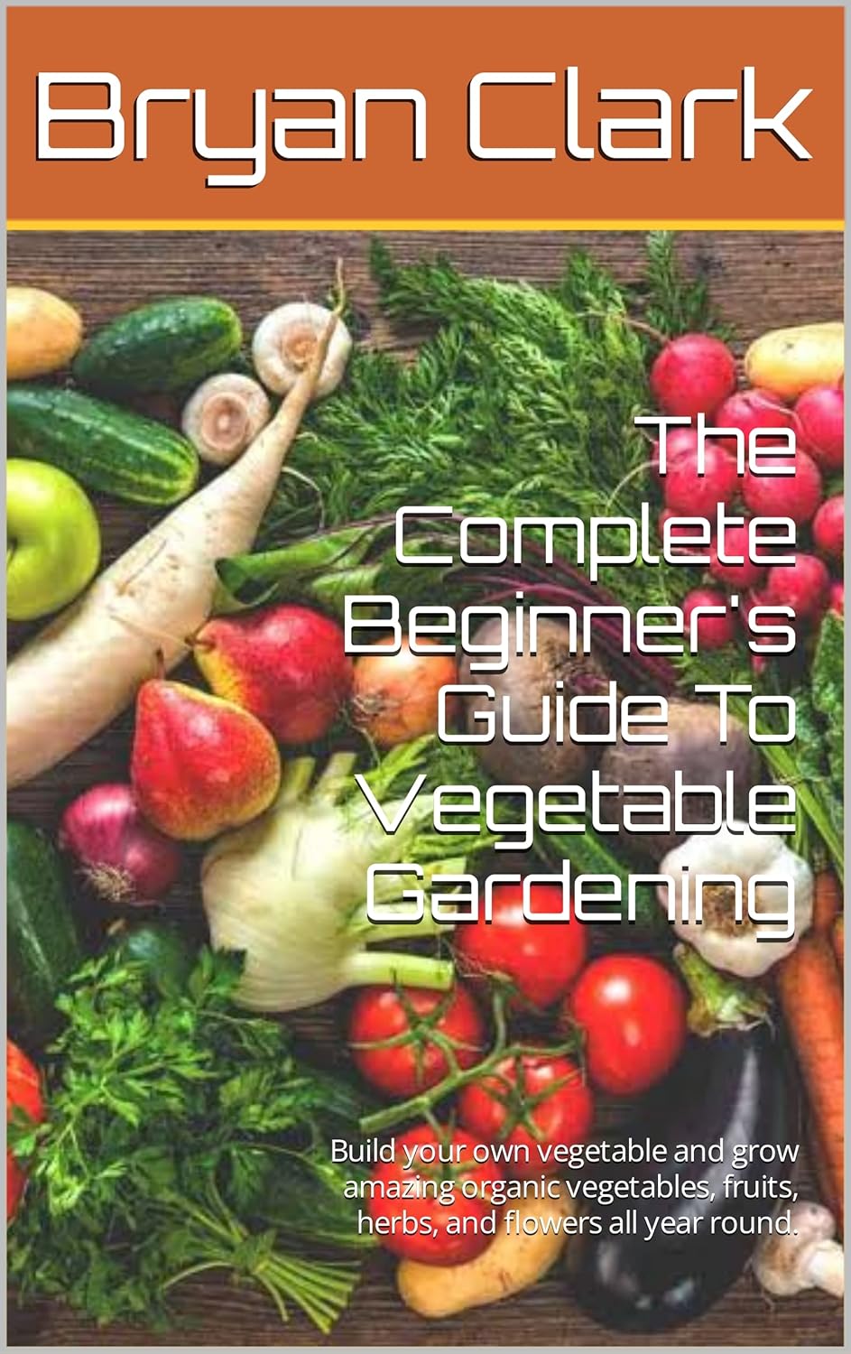 The Complete Beginner's Guide To Vegetable Gardening: Build your own ...