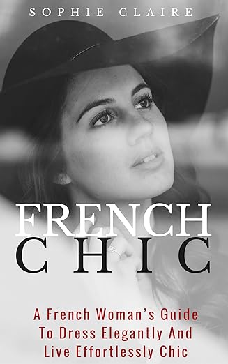 French Chic: A French Woman’s Guide To Dress Elegantly And Live ...