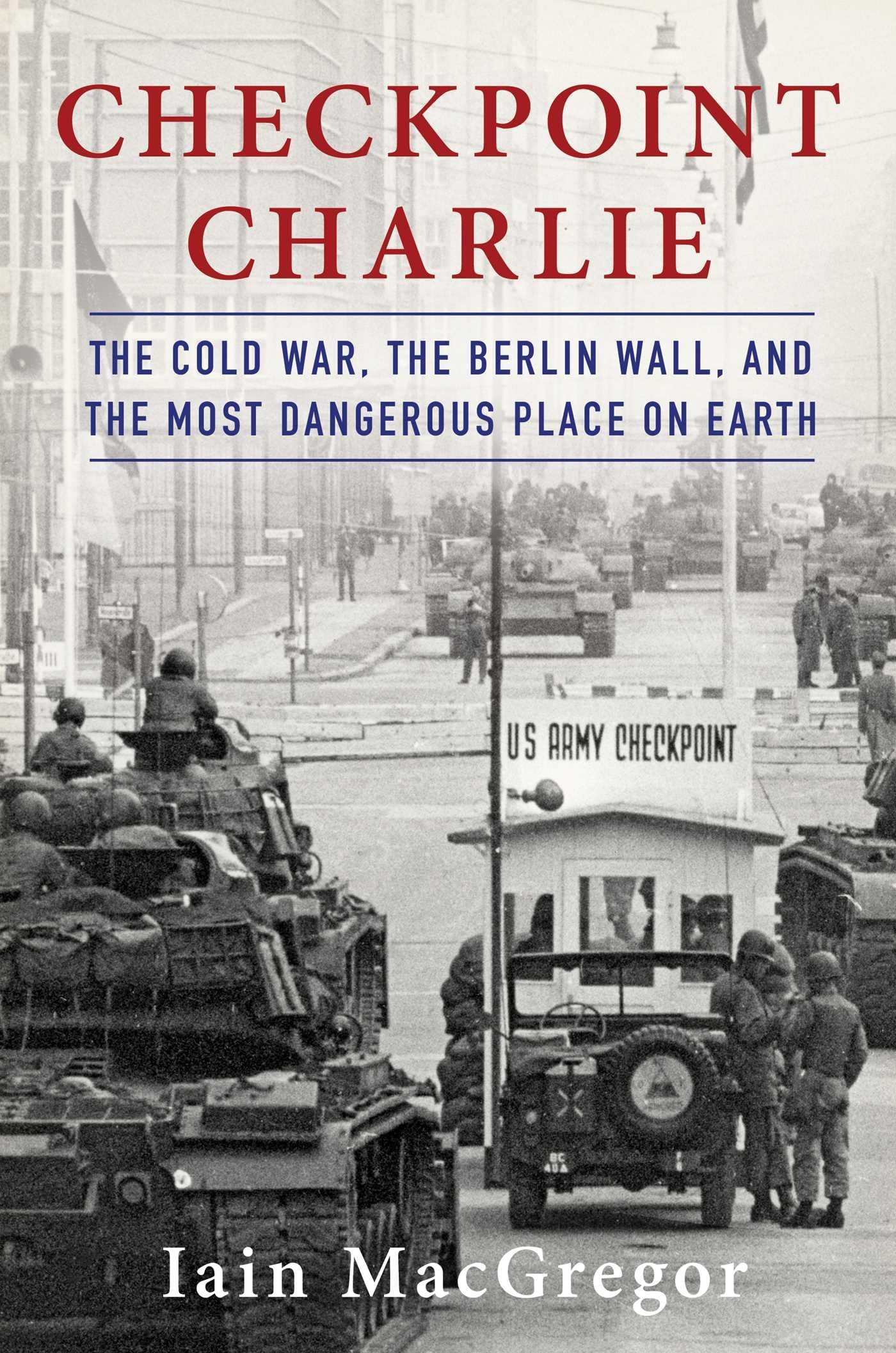 Checkpoint Charlie: The Cold War, The Berlin Wall, and the Most ...