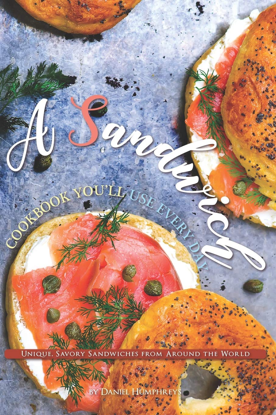 A Sandwich Cookbook You'll Use Every Day: Unique, Savory Sandwiches ...