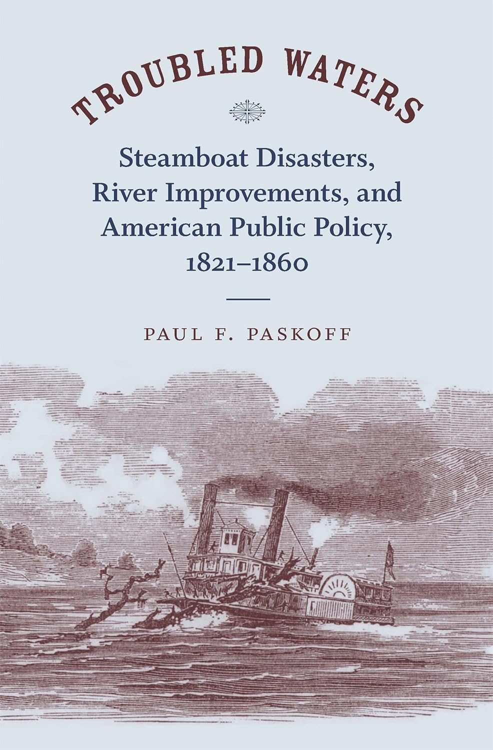 Troubled Waters: Steamboat Disasters, River Improvements, and American ...
