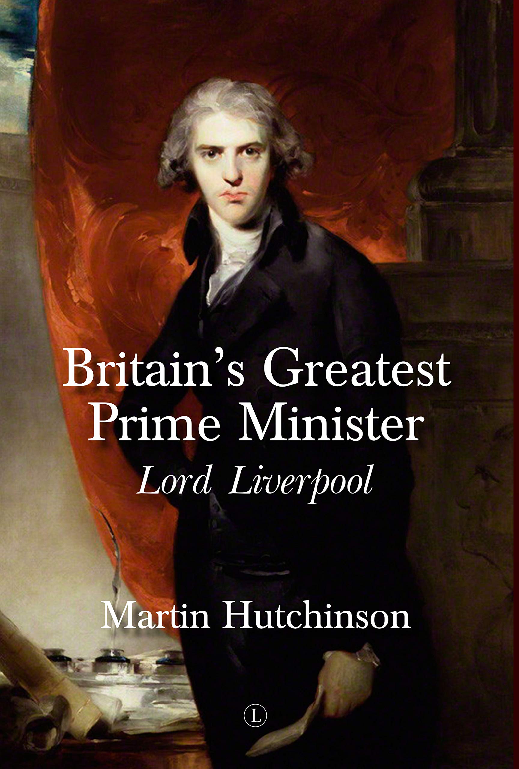 Britain's Greatest Prime Minister: Lord Liverpool: Hutchinson, Martin ...
