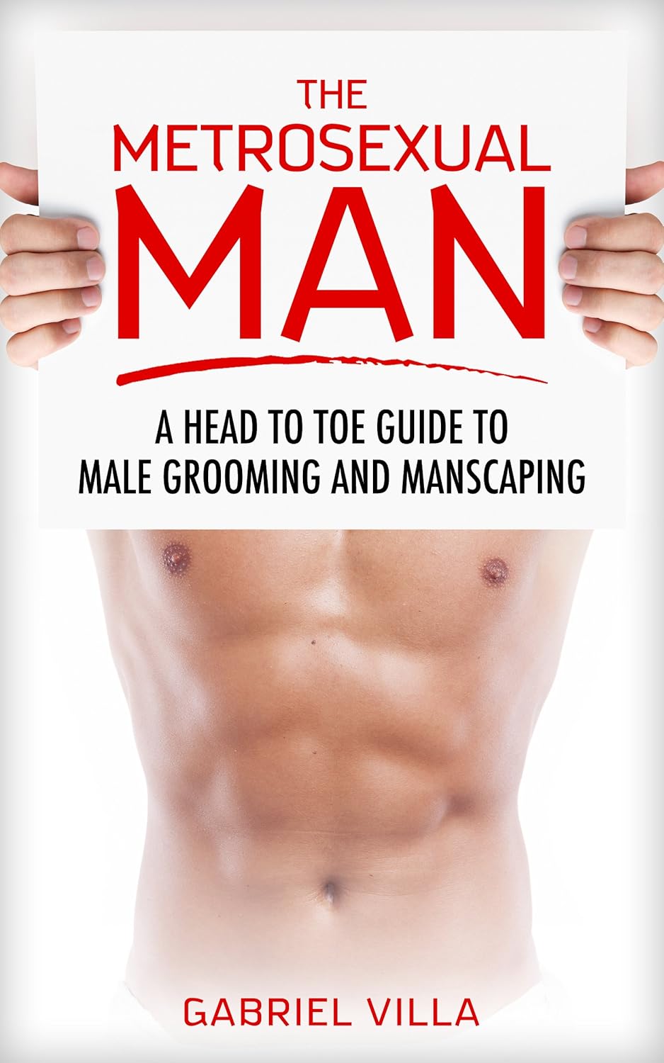 The Metrosexual Man: A Head to Toe Guide to Male Grooming and ...