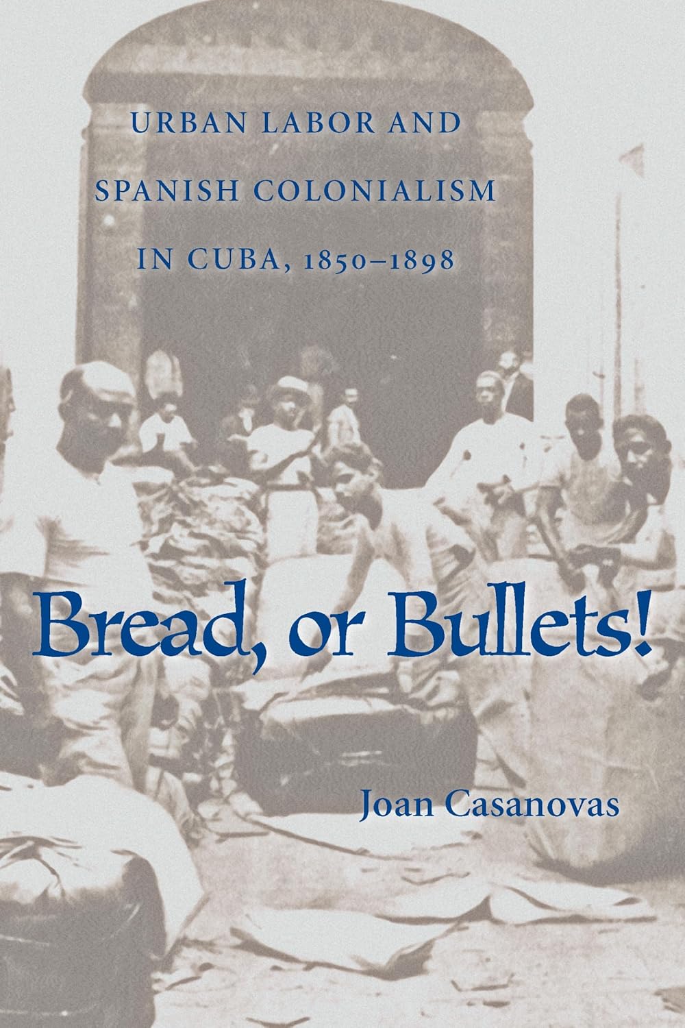Bread, or Bullets!: Urban Labor and Spanish Colonialism in Cuba, 1850 ...