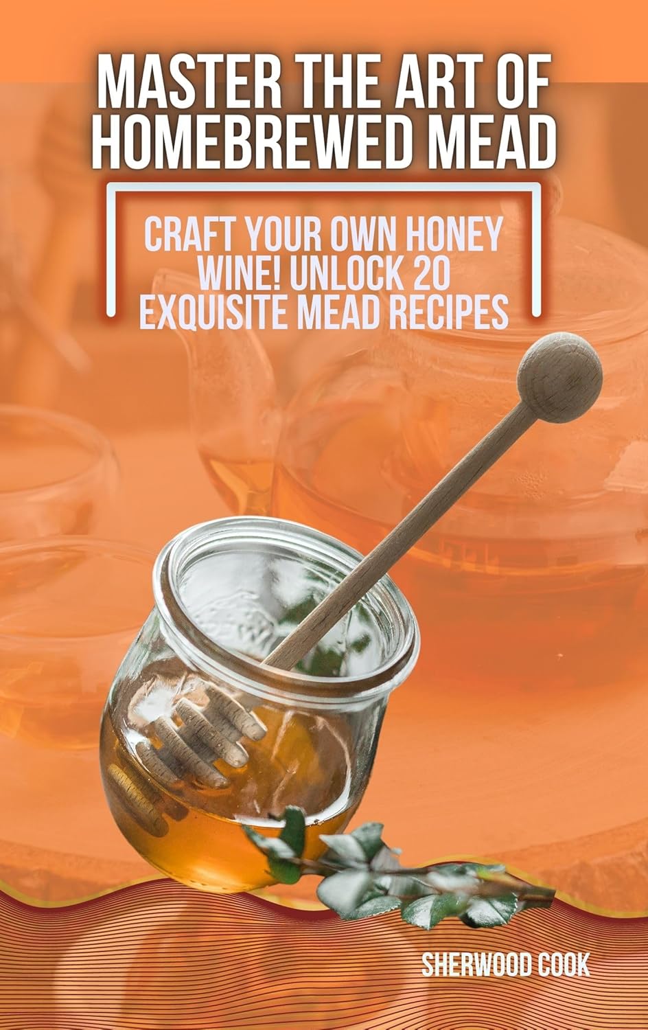 MASTER THE ART OF HOMEBREWED MEAD: Craft Your Own Honey Wine! Unlock 20 ...