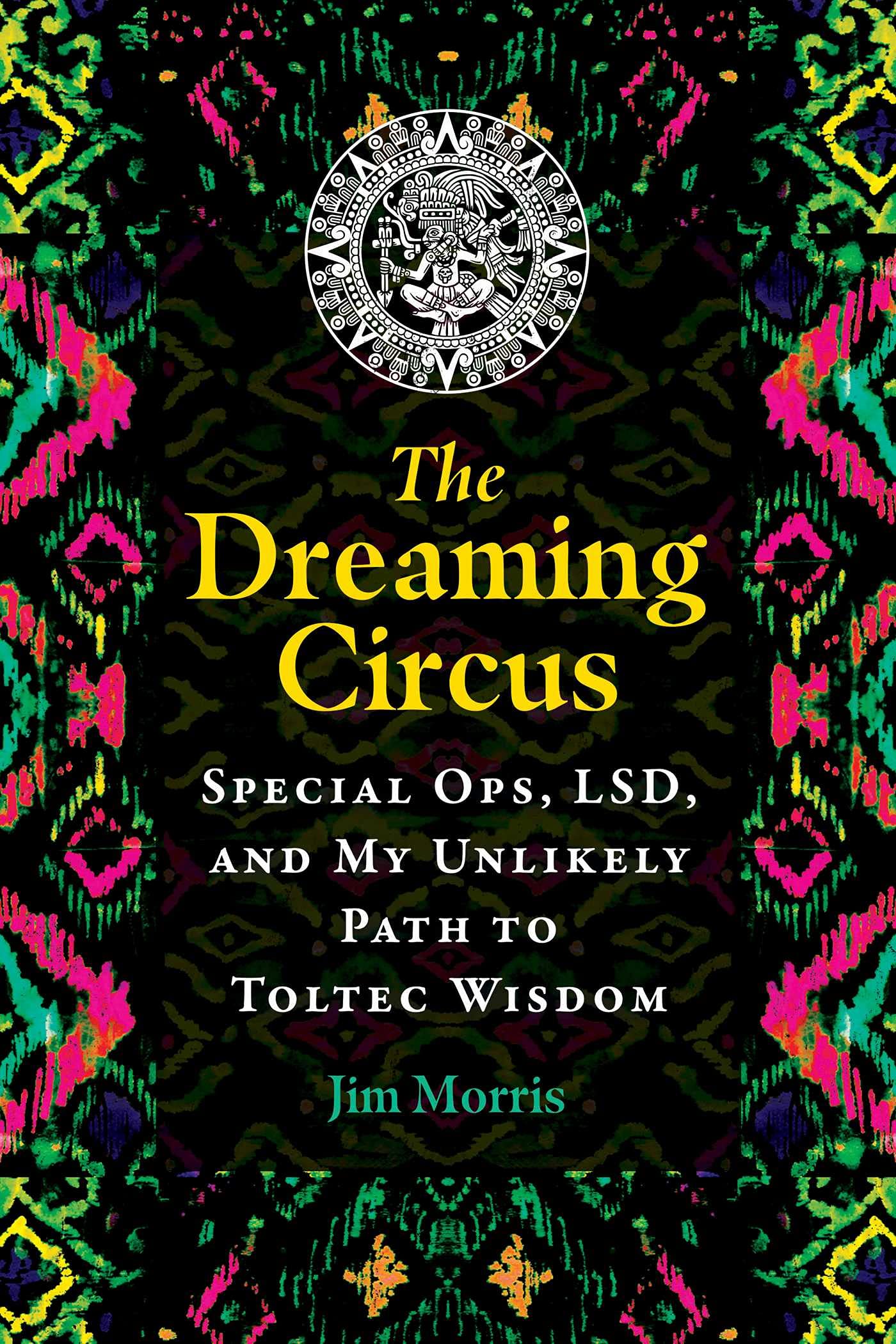 The Dreaming Circus: Special Ops, LSD, and My Unlikely Path to Toltec ...