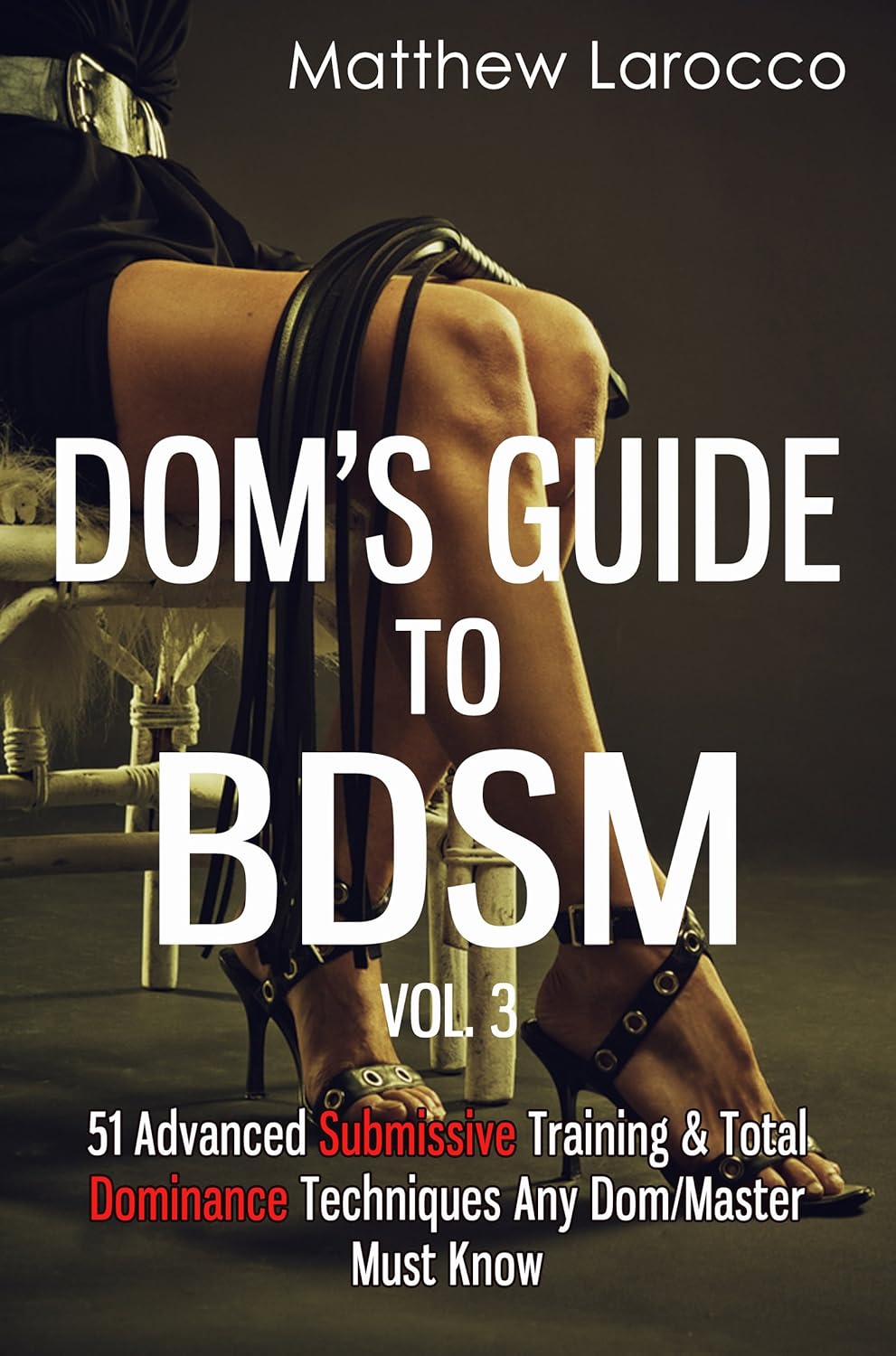 Dom's Guide To BDSM Vol. 3: 51 Advanced Submissive Training & Total Dominance Techniques Any Dom ...