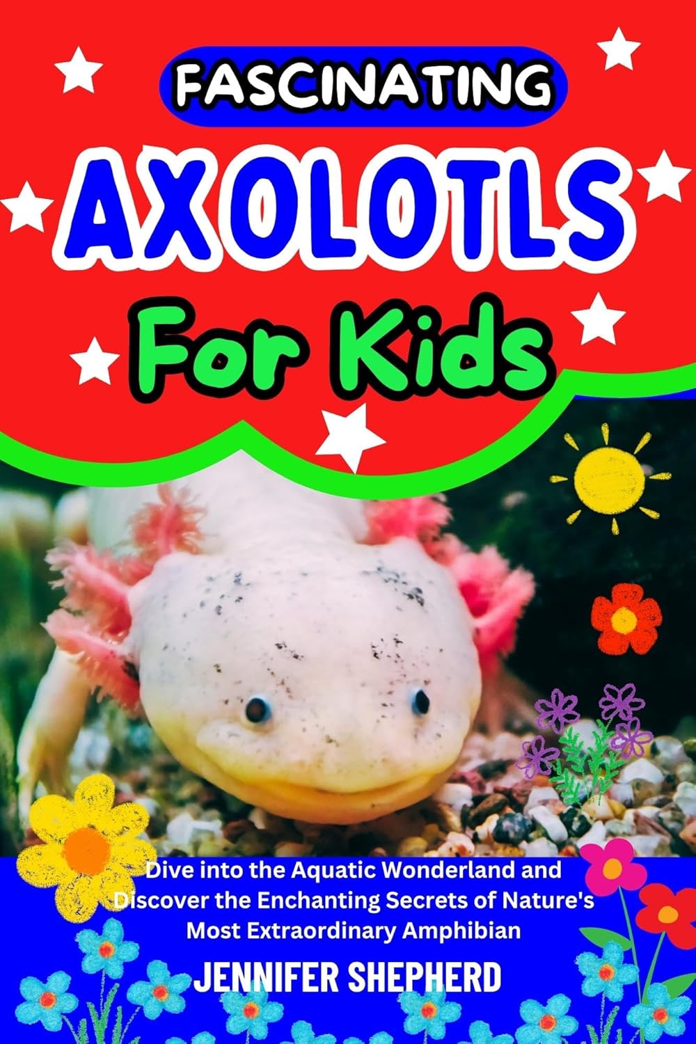 FASCINATING AXOLOTLS FOR KIDS : Dive into the Aquatic Wonderland and ...