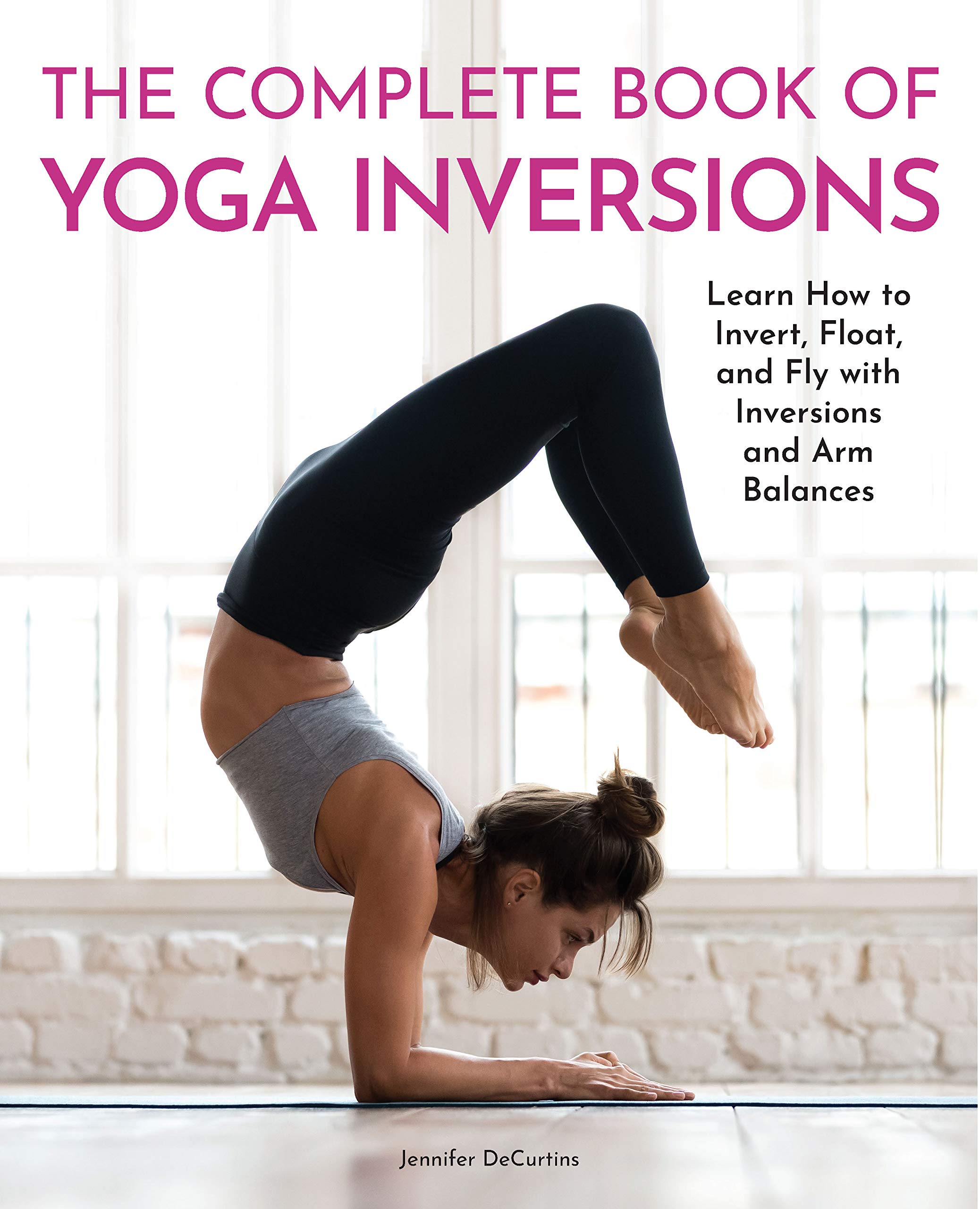 The Complete Book of Yoga Inversions: Learn How to Invert, Float, and ...