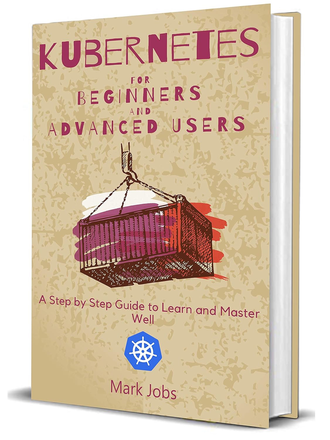 Kubernetes for Beginners and Advanced Users: A Step by Step Guide to ...