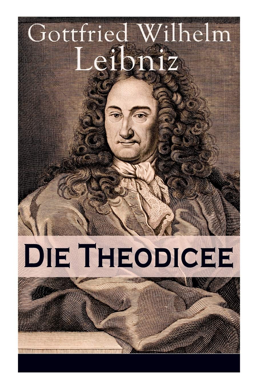 Die Theodicee: Abhandlungen über die Theodizee von der Güte Gottes, der ...
