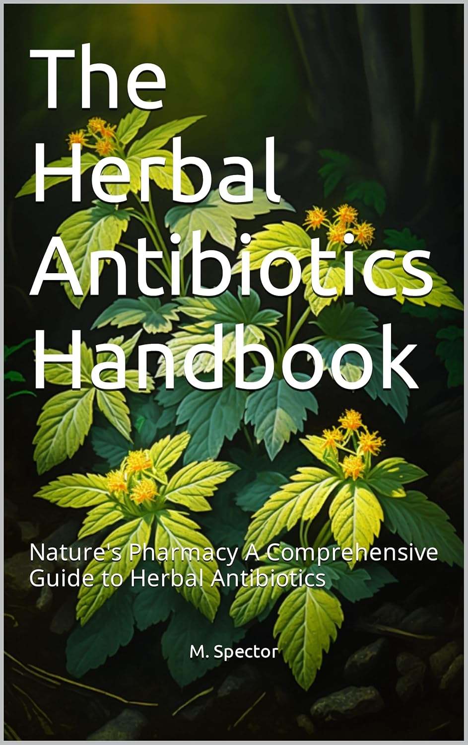 The Herbal Antibiotics Handbook: Nature's Pharmacy A Comprehensive Guide to Herbal Antibiotics ...
