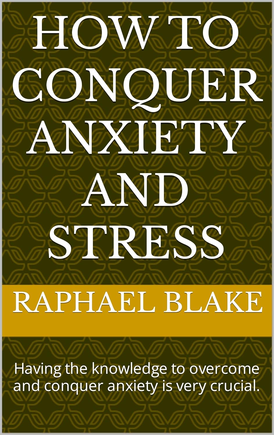 How to conquer anxiety and stress: Having the knowledge to overcome and ...